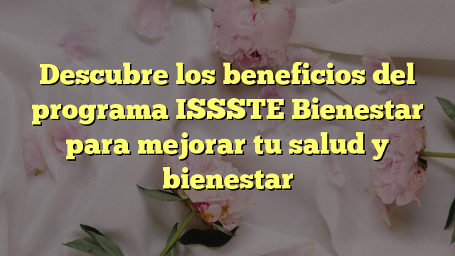Descubre Los Beneficios Del Programa ISSSTE Bienestar Para Mejorar Tu ...