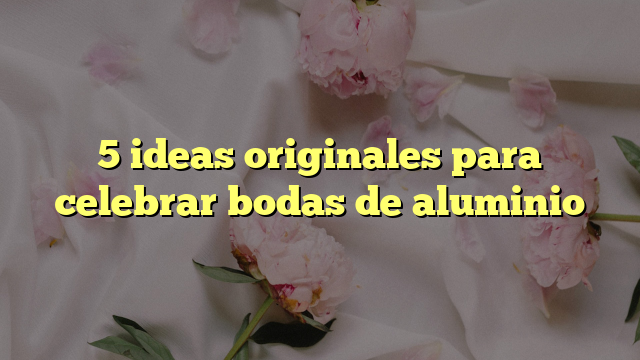 5 Ideas Originales Para Celebrar Bodas De Aluminio