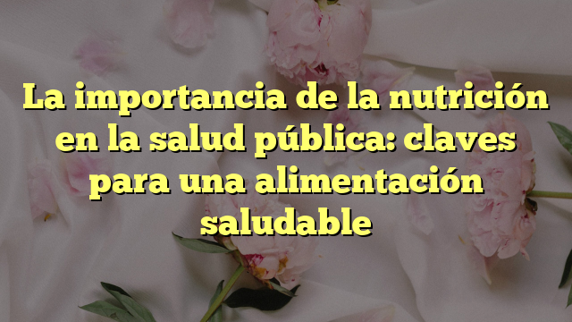 La Importancia De La Nutrición En La Salud Pública: Claves Para Una ...