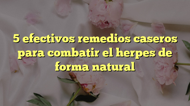 5 Efectivos Remedios Caseros Para Combatir El Herpes De Forma Natural