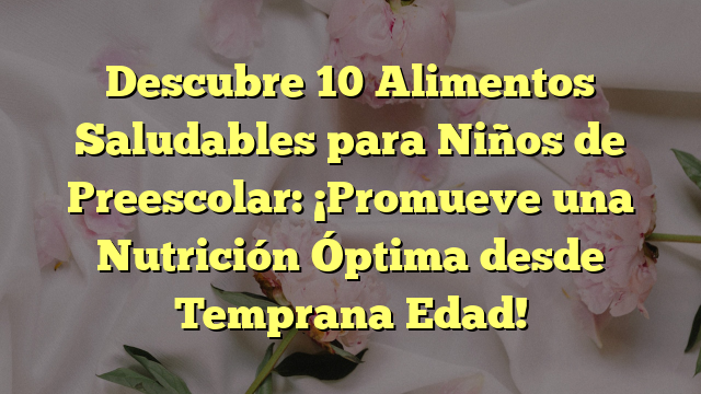 Descubre 10 Alimentos Saludables Para Niños De Preescolar: ¡Promueve ...