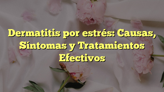 Dermatitis Por Estrés: Causas, Síntomas Y Tratamientos Efectivos