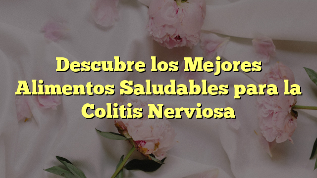 Descubre Los Mejores Alimentos Saludables Para La Colitis Nerviosa