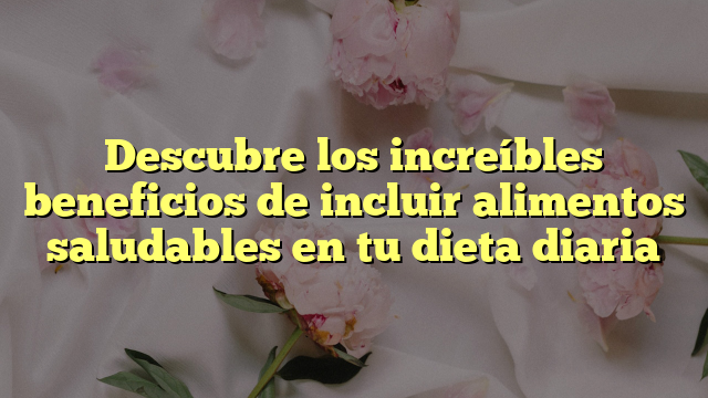Descubre Los Increíbles Beneficios De Incluir Alimentos Saludables En ...