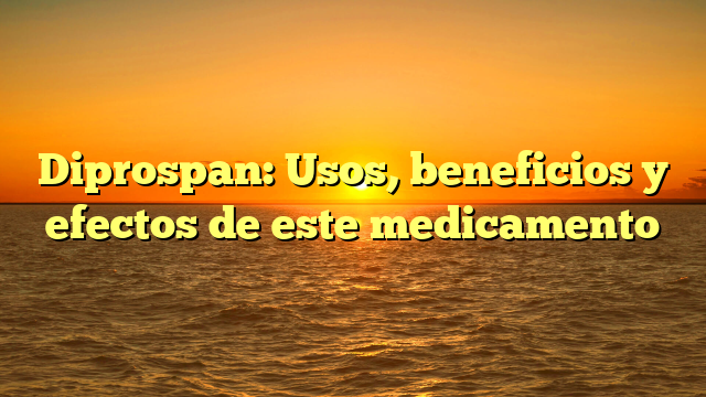 Diprospan: Usos, Beneficios Y Efectos De Este Medicamento
