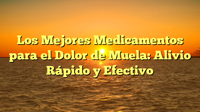 Los Mejores Medicamentos Para El Dolor De Muela: Alivio Rápido Y Efectivo