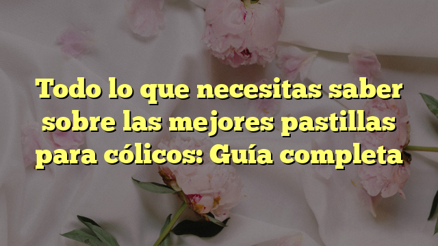 Todo Lo Que Necesitas Saber Sobre Las Mejores Pastillas Para Cólicos ...