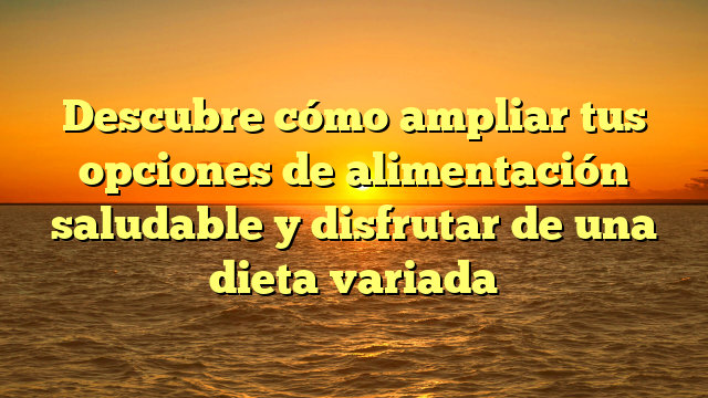Descubre Cómo Ampliar Tus Opciones De Alimentación Saludable Y ...